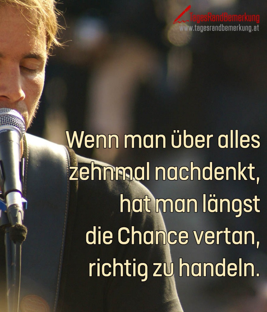 Wenn man über alles zehnmal nachdenkt, hat man längst die Chance vertan ...