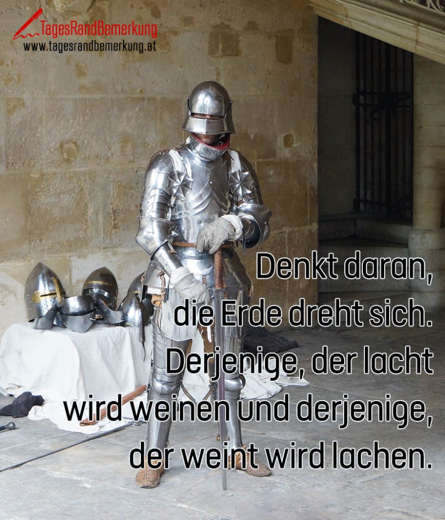 Denkt daran, die Erde dreht sich. Derjenige, der lacht wird weinen und ...