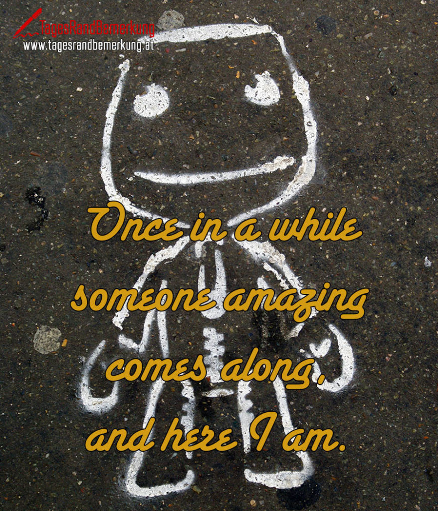 Once in a while someone amazing comes along, and here I am. - Zitat von ...
