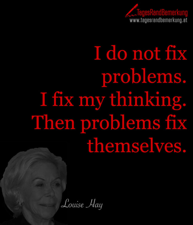 I do not fix problems. I fix my thinking. Then problems fix themselves ...
